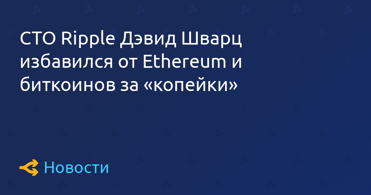 CTO Ripple Дэвид Шварц избавился от Ethereum и биткоинов за «копейки» - ForkLog: криптовалюты ...