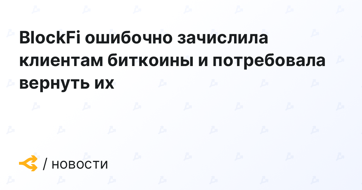 BlockFi ошибочно зачислила клиентам биткоины и потребовала вернуть их - ForkLog: криптовалюты ...